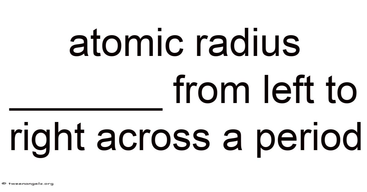 Atomic Radius _______ From Left To Right Across A Period